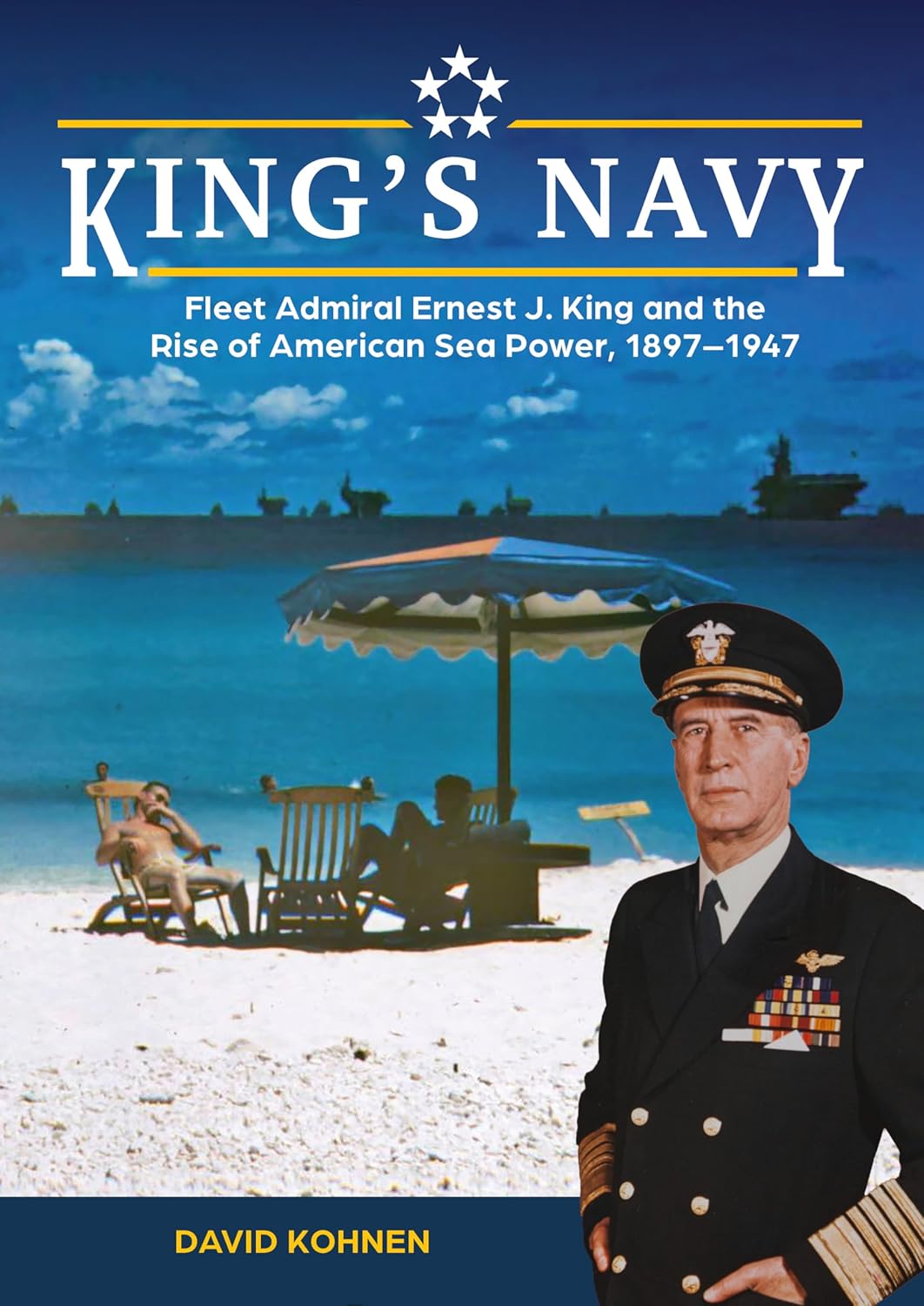 King's Navy: Fleet Admiral Ernest J. King and the Rise of American Sea Power, 1897-1947 - The ...